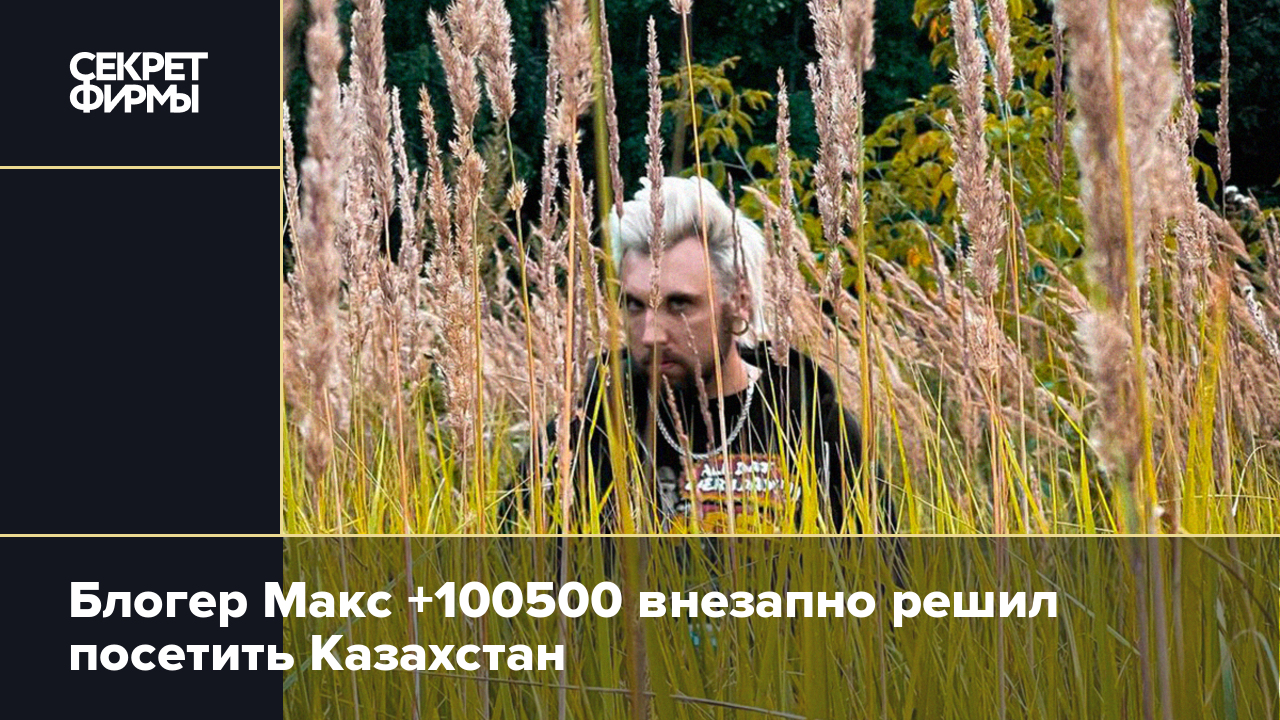 Блогер Макс +100500 внезапно решил посетить Казахстан: Новости — Секрет фирмы